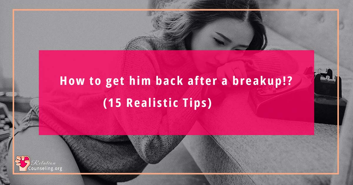 How to GET him back after a breakup!? (15 Proved Steps)